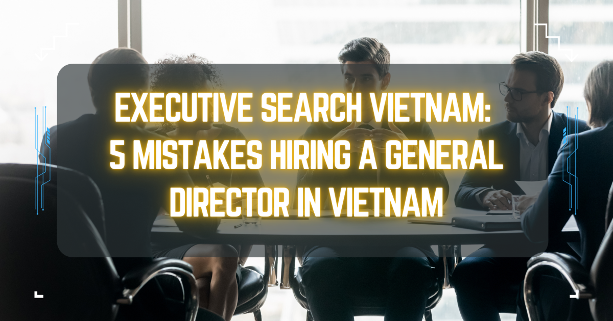 Executive Search Vietnam: 5 Mistakes Hiring a General Director in Vietnam